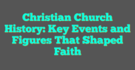 Christian Church History: Key Events And Figures That Shaped Faith ...