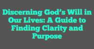 Discerning God's Will In Our Lives: A Guide To Finding Clarity And ...