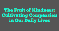 The Fruit Of Kindness: Cultivating Compassion In Our Daily Lives - The Witness