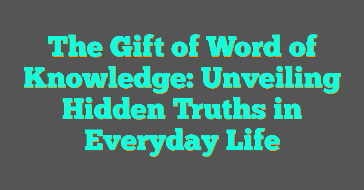 The Gift Of Word Of Knowledge Unveiling Hidden Truths In Everyday Life